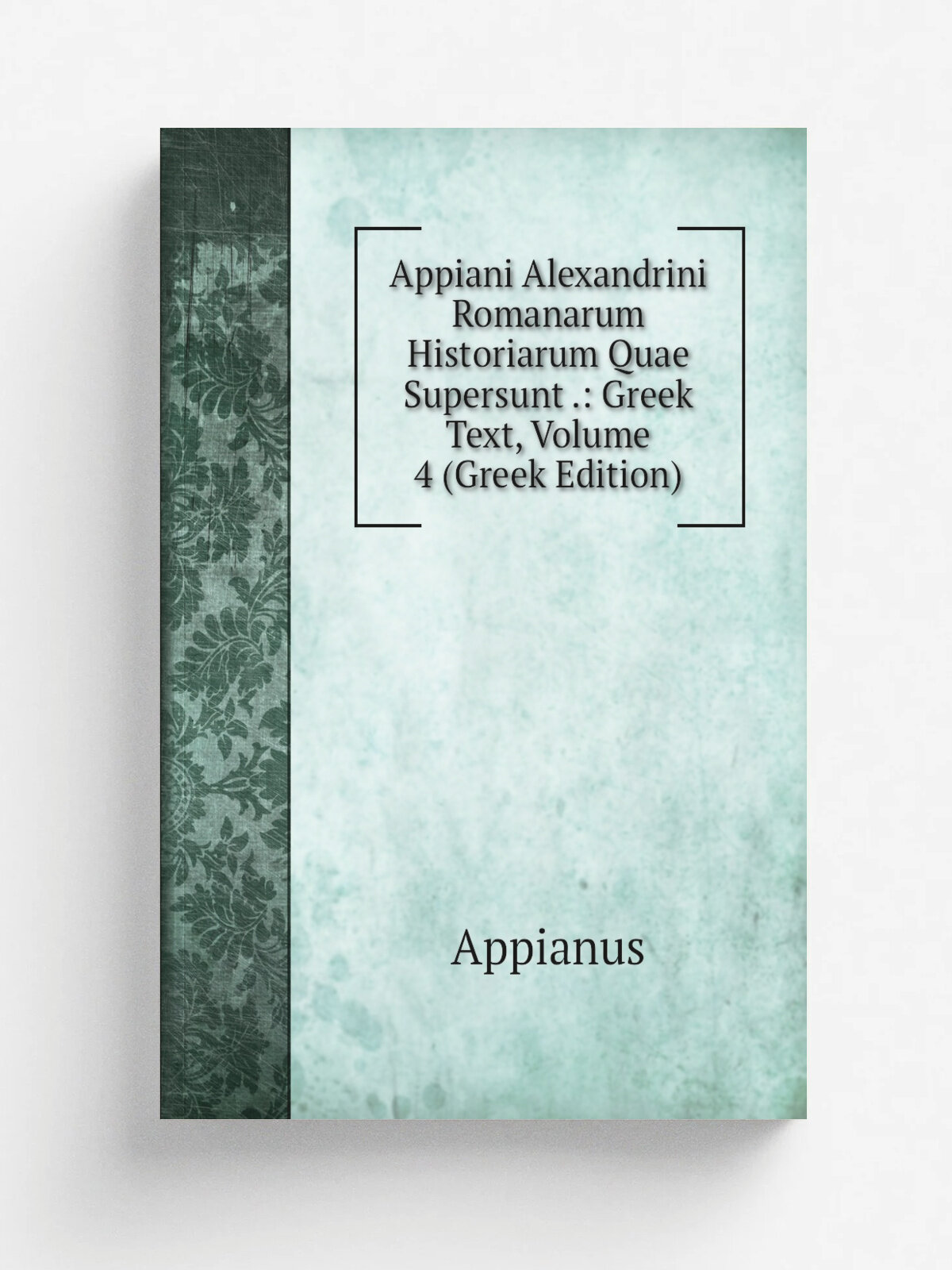 Appiani Alexandrini Romanarum Historiarum Quae Supersunt : Greek Text, Volume 4 (Greek Edition) | Appianus | Репринт