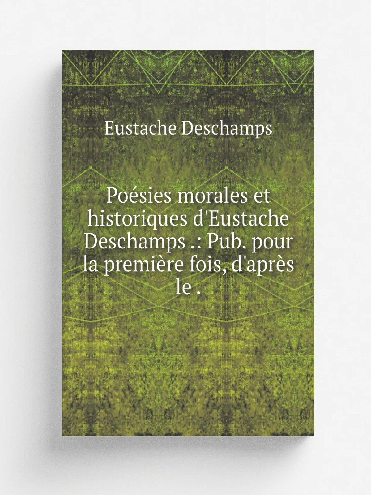 Po.sies morales et historiques d'Eustache Deschamps : Pub. pour la premi.re fois, d'apr. s le . | Eustache Deschamps | 1832 | Crapelet | Репринт