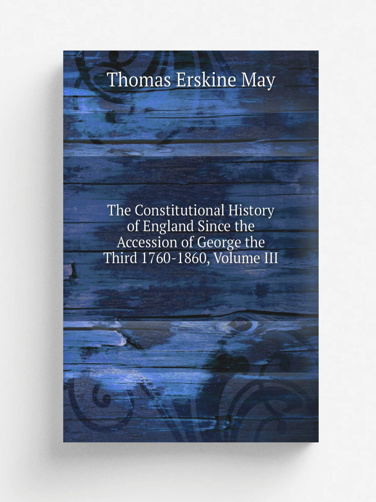 The Constitutional History of England Since the Accession of George the Third 1760-1860, Volume Iii | Thomas Erskine May | Репринт