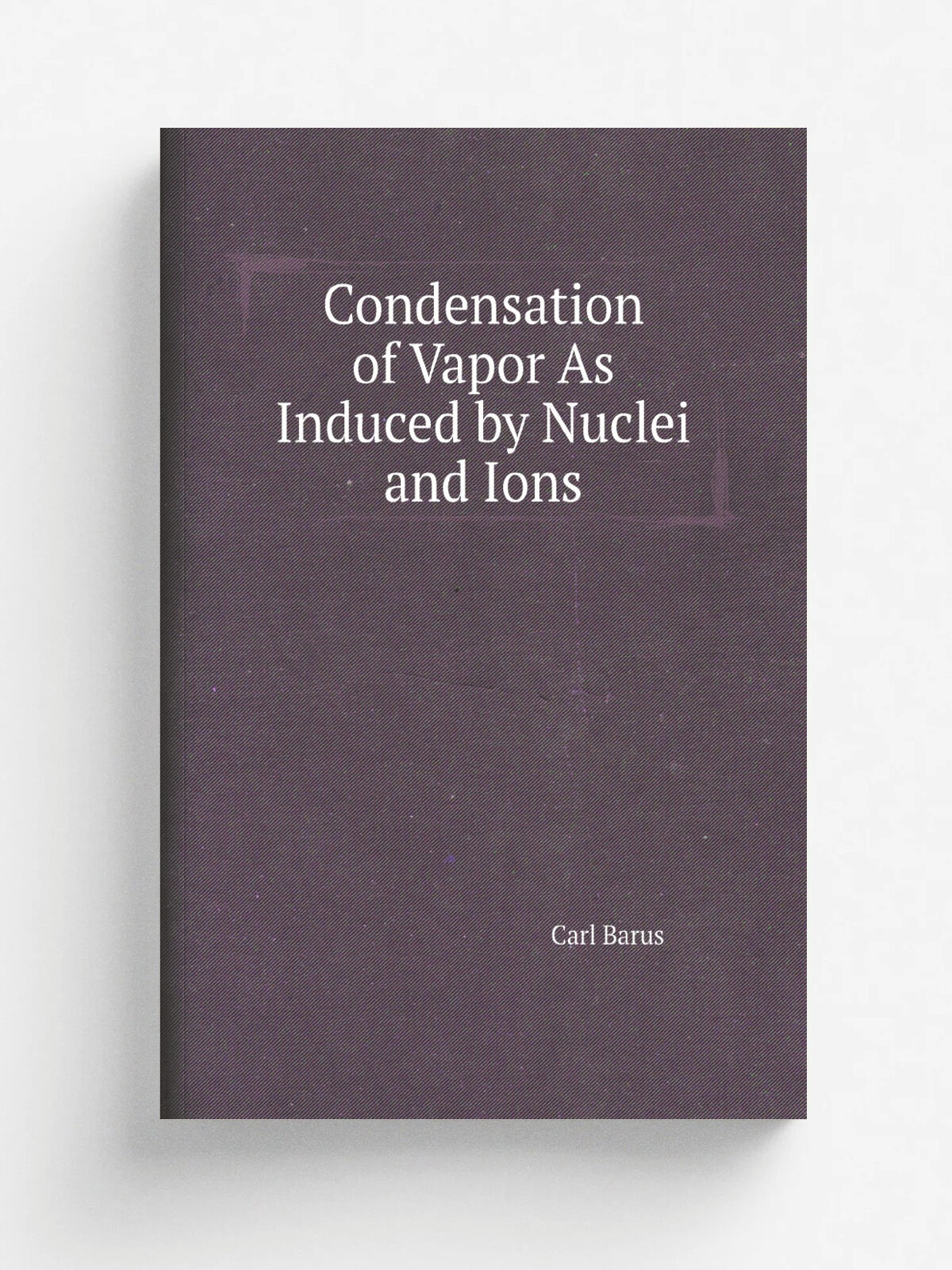 Condensation of Vapor As Induced by Nuclei and Ions | Barus Carl | Репринт