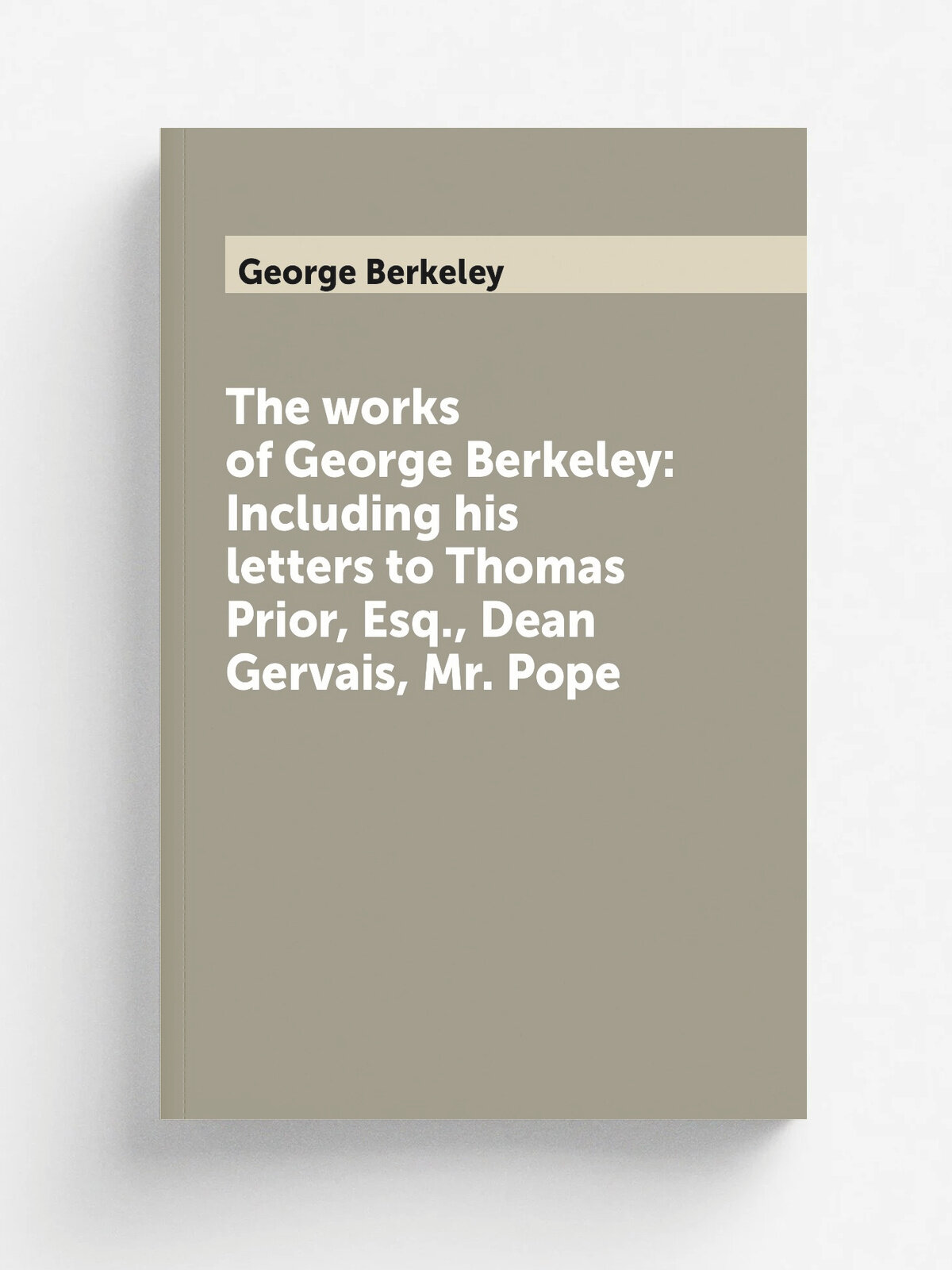 The works of George Berkeley: Including his letters to Thomas Prior, Esq, Dean Gervais, Mr. Pope
