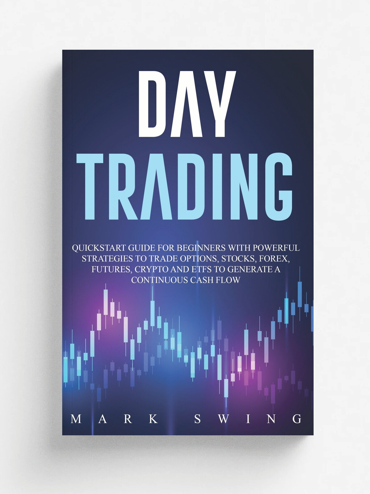 Day Trading. Quickstart Guide for Beginners with Powerful Strategies to Trade Options, Stocks, Forex, Futures, Crypto and ETFs to Generate a Continuo…
