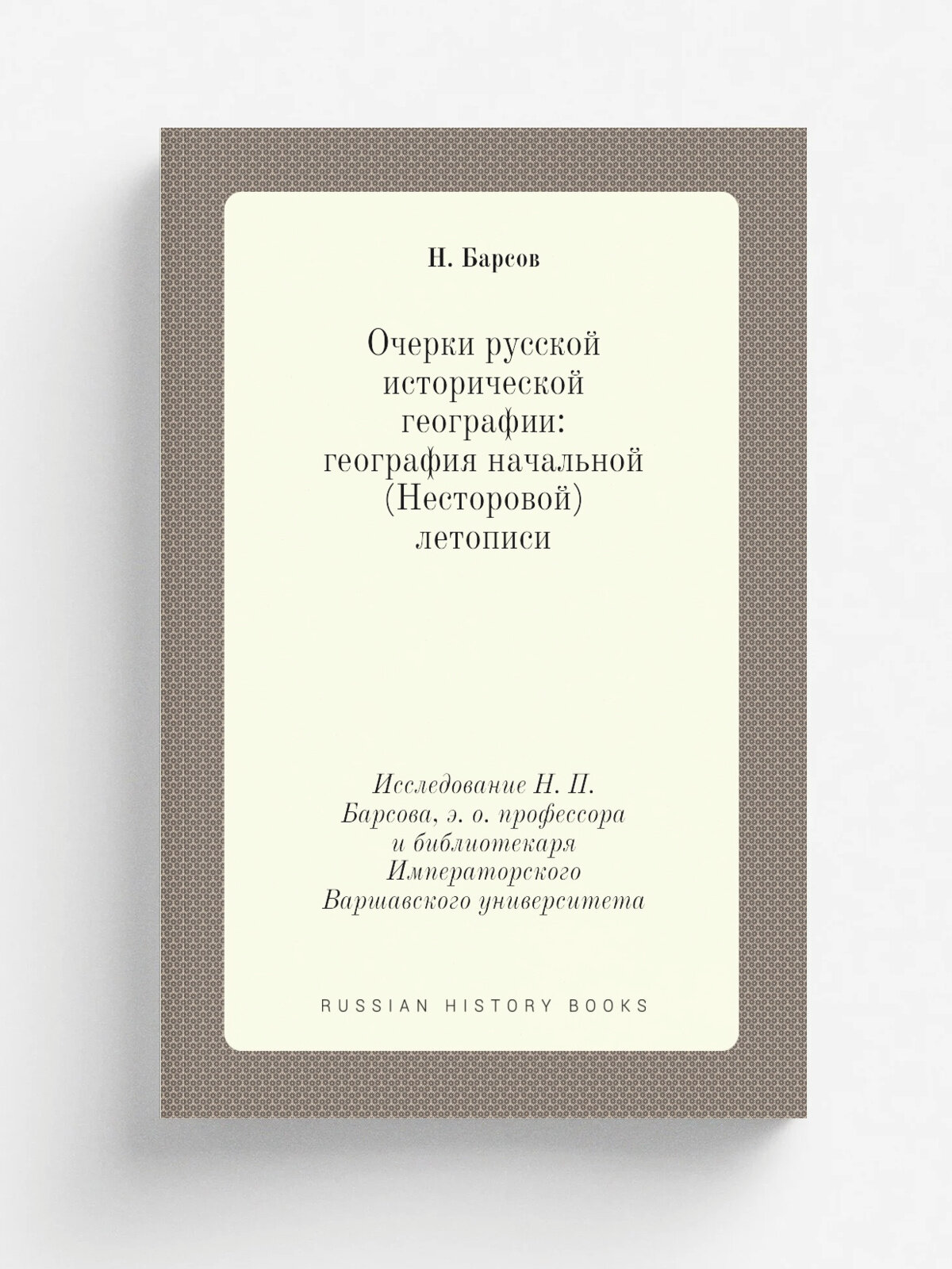 Очерки русской исторической географии: география начальной (Несторовой) летописи. Исследование Н. П. Барсова, э. о. профессора и библиотекаря Императ…