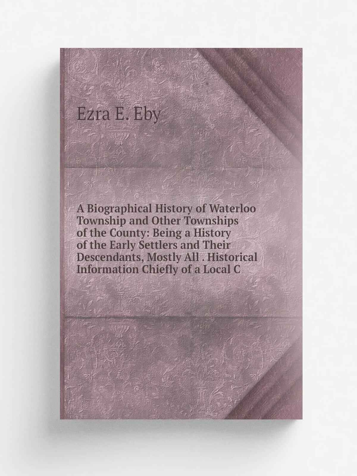 "A Biographical History of Waterloo Township and Other Townships of the County: Being a History of the Early Settlers and Their Descendants, Mostly A…