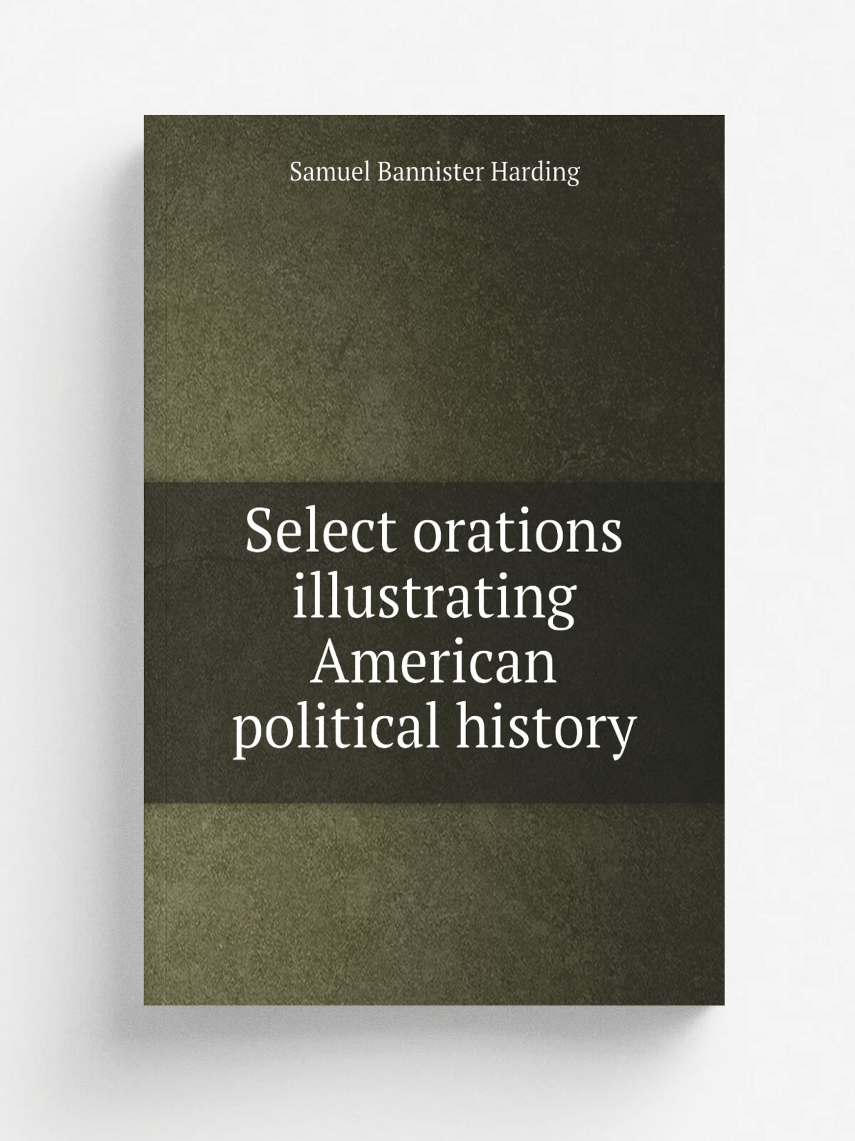 Select orations illustrating American political history | Samuel Bannister Harding | Репринт