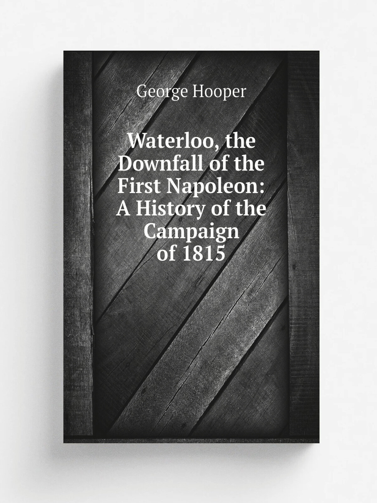 Waterloo, the Downfall of the First Napoleon: A History of the Campaign of 1815