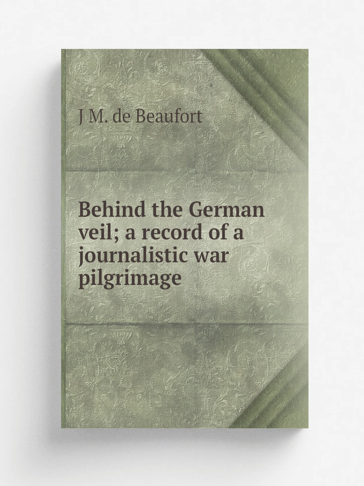Behind the German veil; a record of a journalistic war pilgrimage | J M. de Beaufort | Репринт