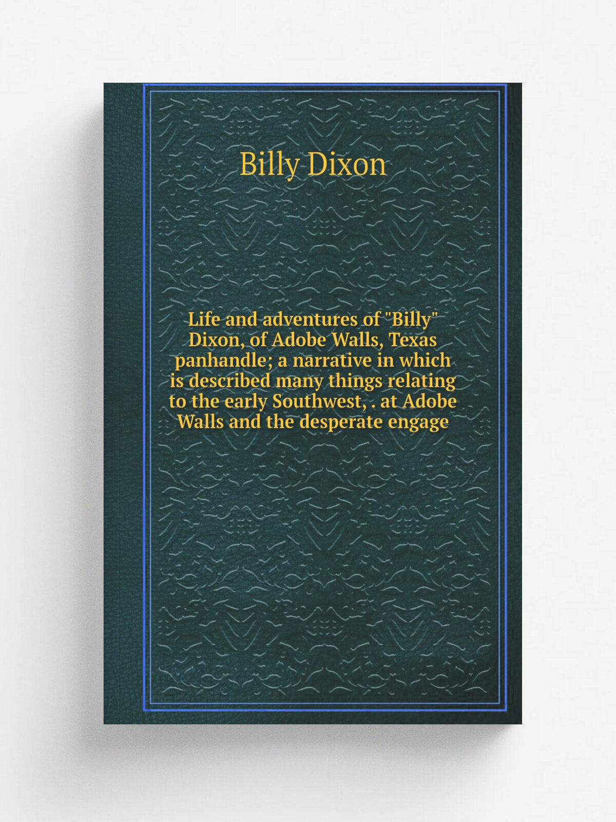 Life and adventures of "Billy" Dixon, of Adobe Walls, Texas panhandle; a narrative in which is described many things relating to the early Southwest…