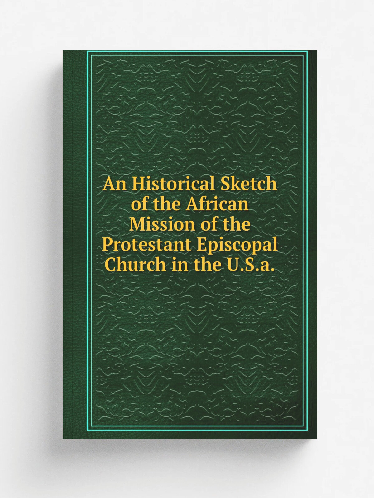 An Historical Sketch of the African Mission of the Protestant Episcopal Church in the U.S.a.