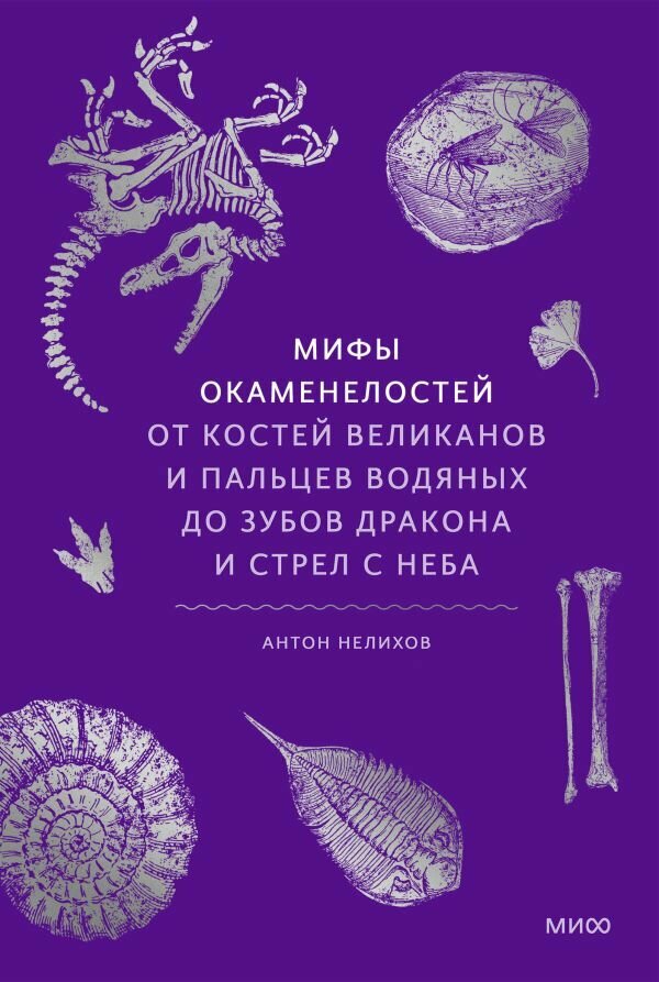 Документальная проза Миф Мифы окаменелостей. От костей великанов и пальцев водяных до зубов дракона и стрел с неба, Антон Нелихов 2025 г.