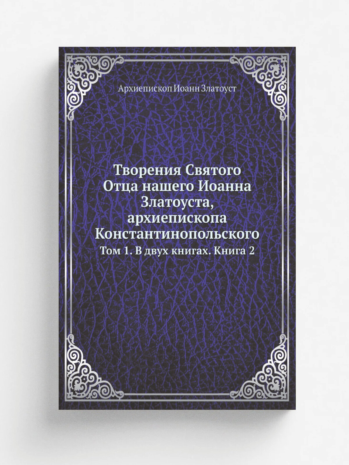 Творения Святого Отца нашего Иоанна Златоуста, архиепископа Константинопольского. Том 1. В двух книгах. Книга 2