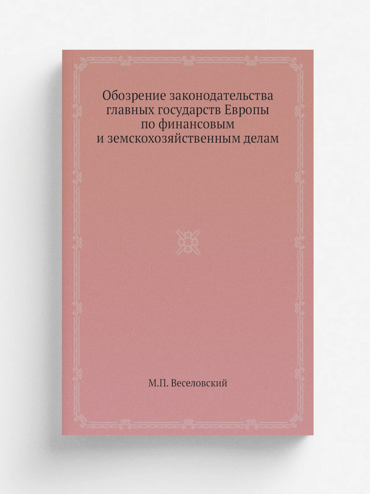 Обозрение законодательства главных государств Европы по финансовым и земскохозяйственным делам | М. П. Веселовский | Репринт