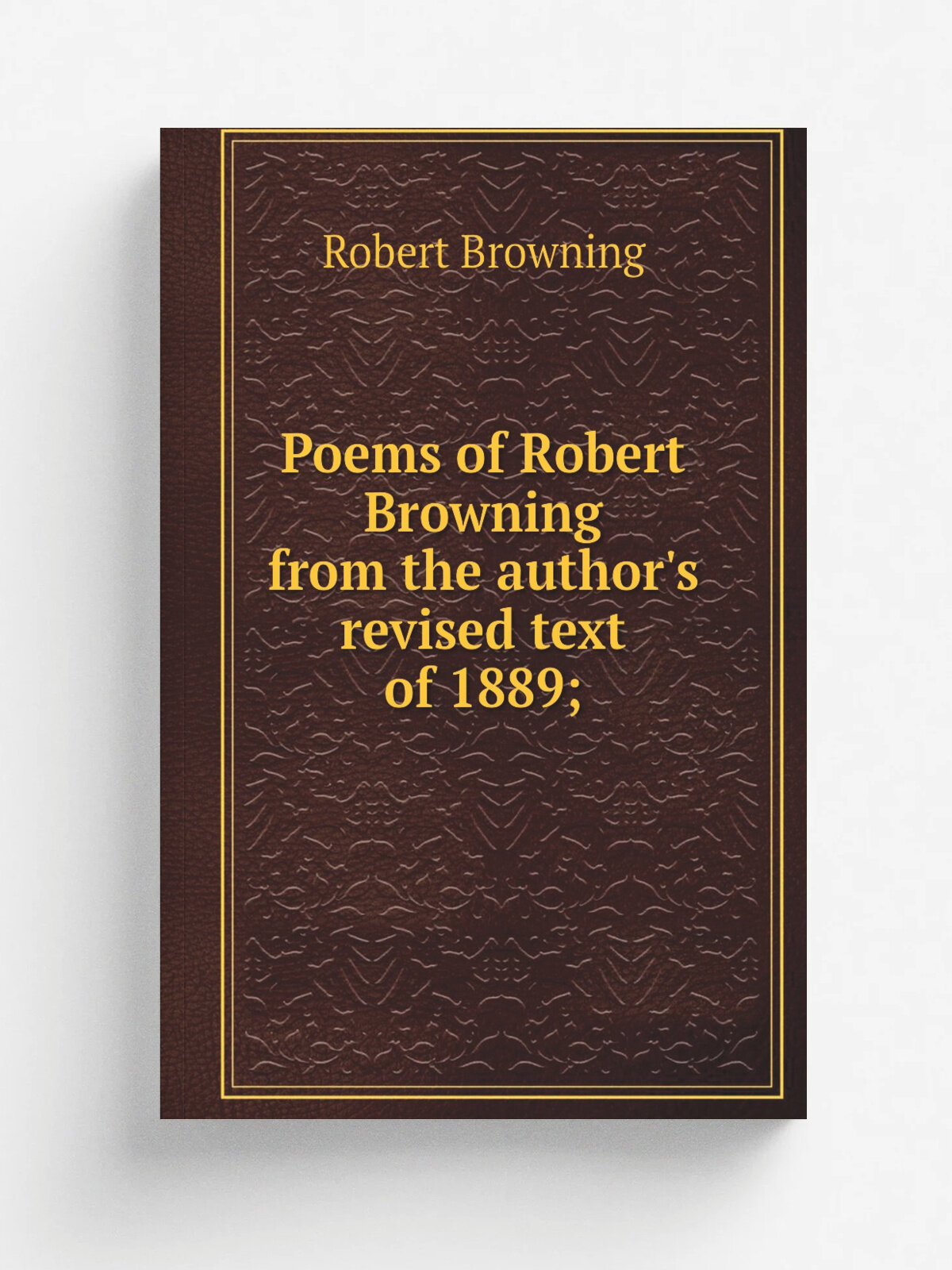 Poems of Robert Browning from the author's revised text of 1889;