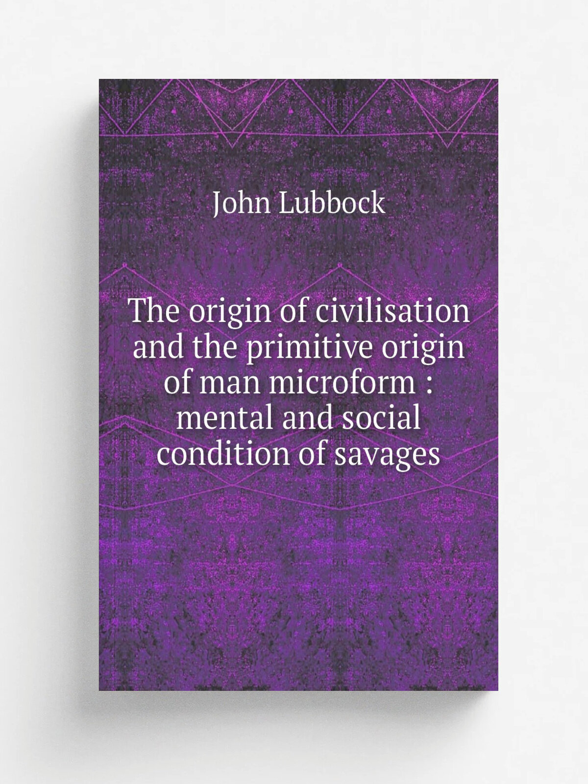 The origin of civilisation and the primitive origin of man microform : mental and social condition of savages
