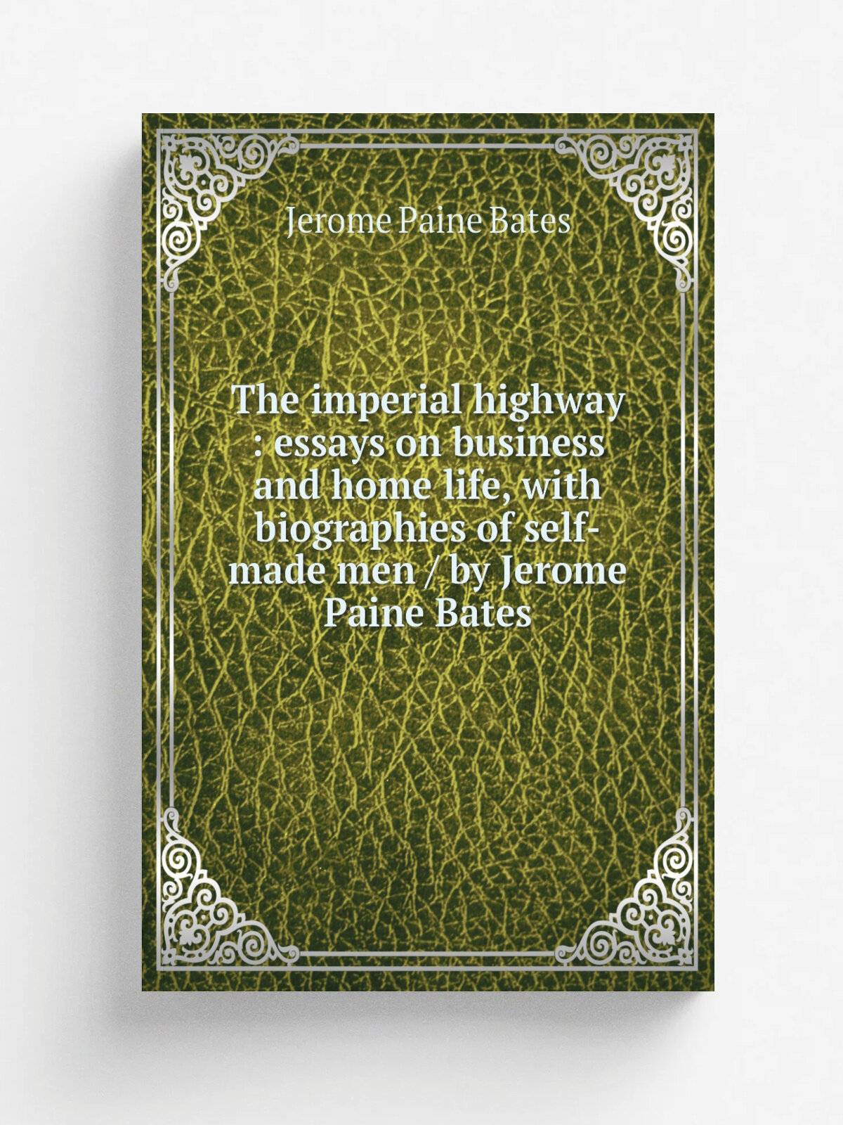 The imperial highway : essays on business and home life, with biographies of self-made men / by Jerome Paine Bates