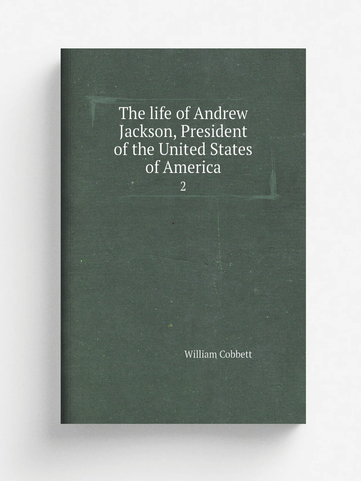 The life of Andrew Jackson, President of the United States of America. 2