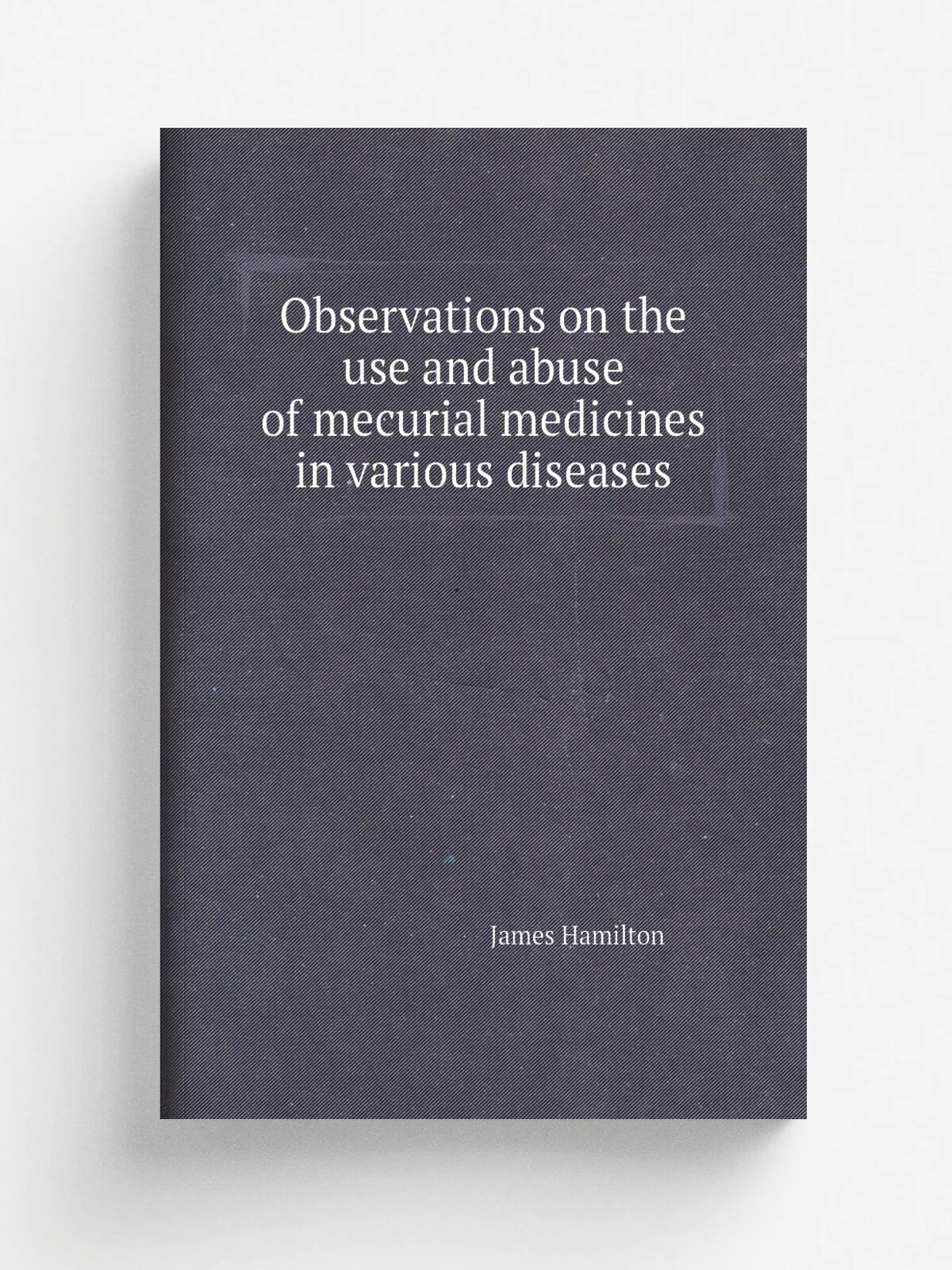 Observations on the use and abuse of mecurial medicines in various diseases