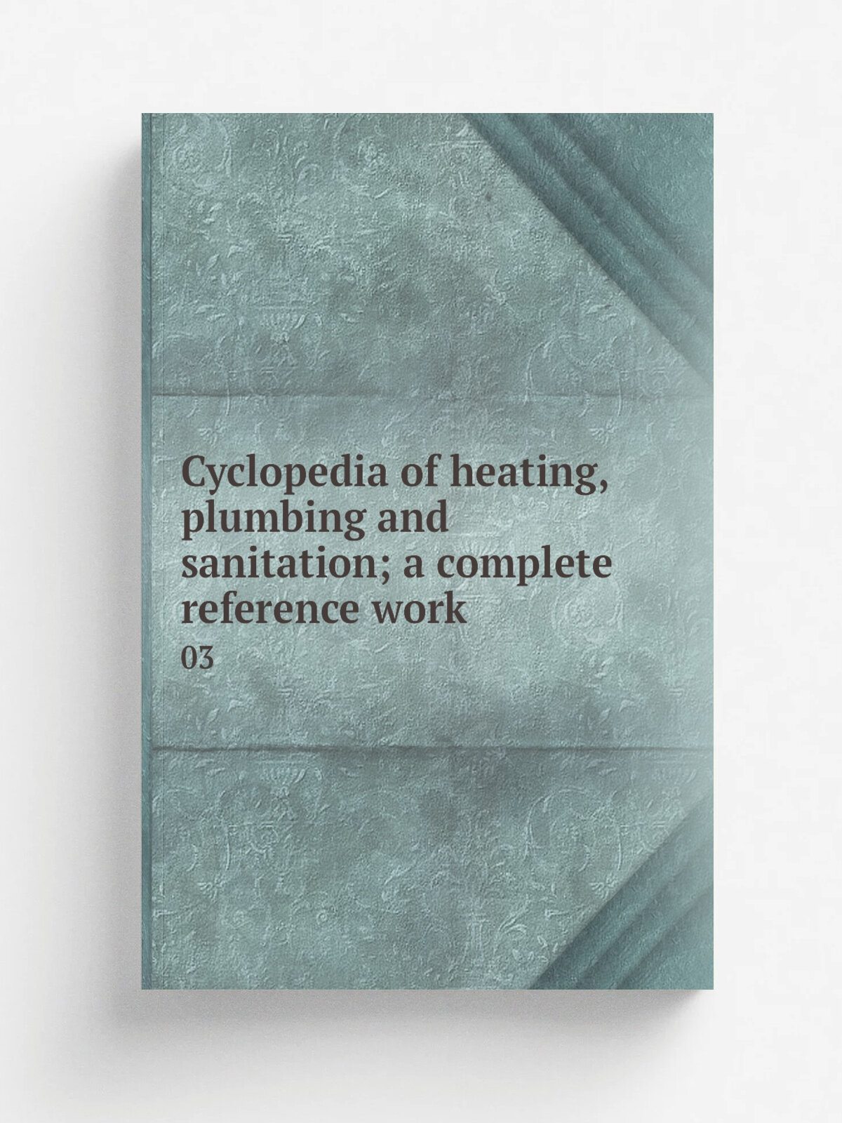 Cyclopedia of heating, plumbing and sanitation; a complete reference work. 03