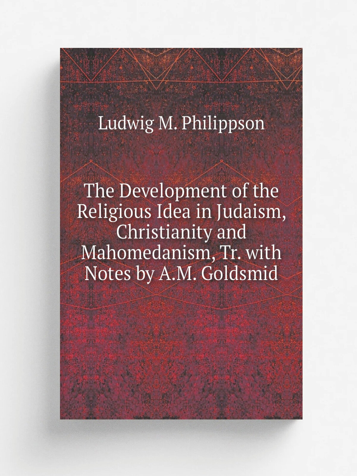 The Development of the Religious Idea in Judaism, Christianity and Mahomedanism, Tr. with Notes by A.M. Goldsmid