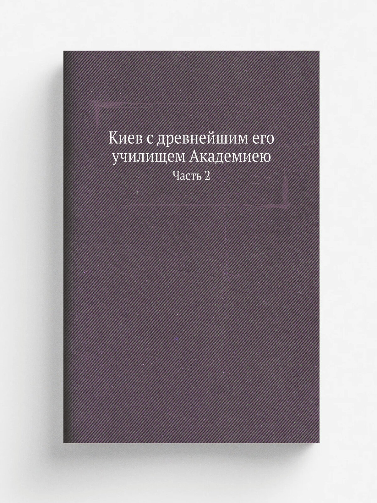 Киев с древнейшим его училищем Академиею. Часть 2 | В. И. Аскоченский | 1856 | Репринт