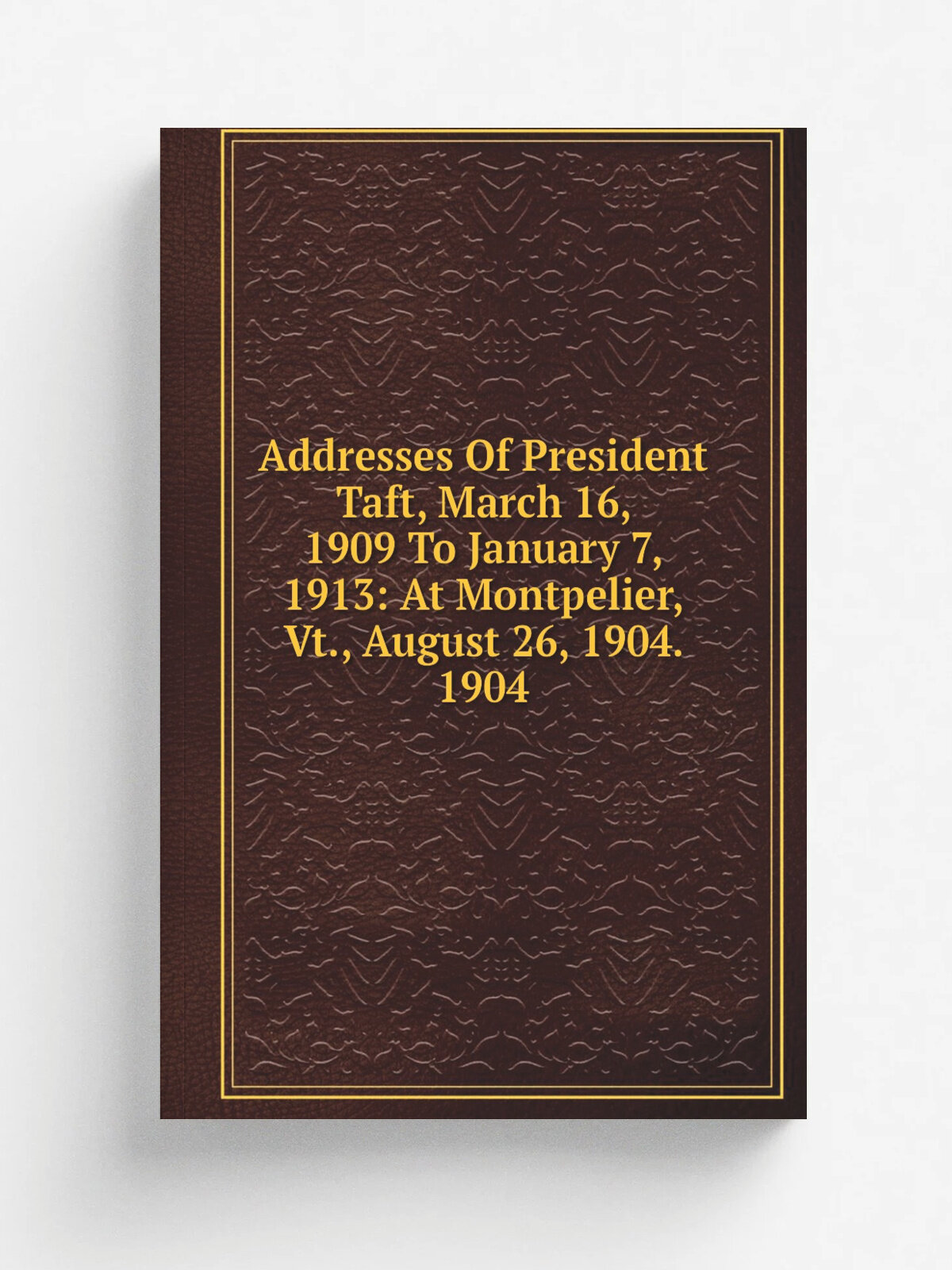 Addresses Of President Taft, March 16, 1909 To January 7, 1913: At Montpelier, Vt, August 26, 1904. 1904 | Репринт