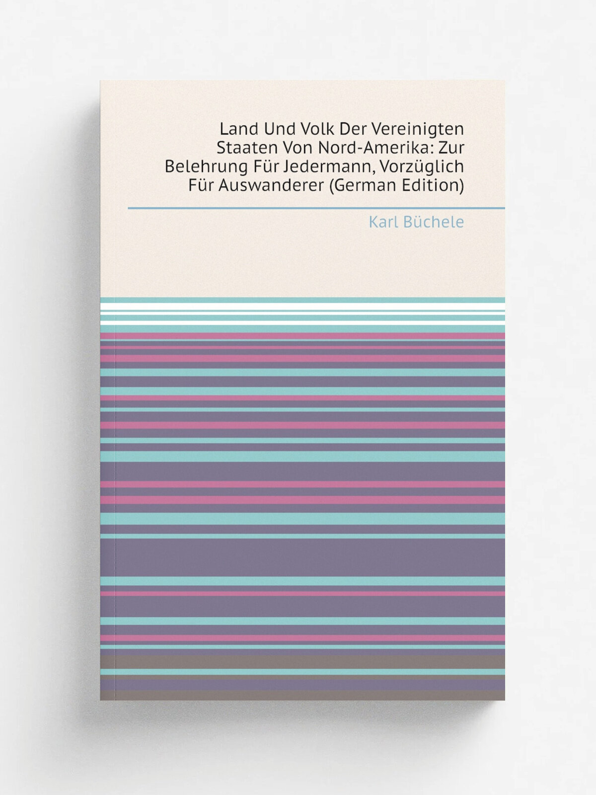 Land Und Volk Der Vereinigten Staaten Von Nord-Amerika: Zur Belehrung F.r Jedermann, Vorz.glich F.r Auswanderer (German Edition) | Karl B.chele | Реп…