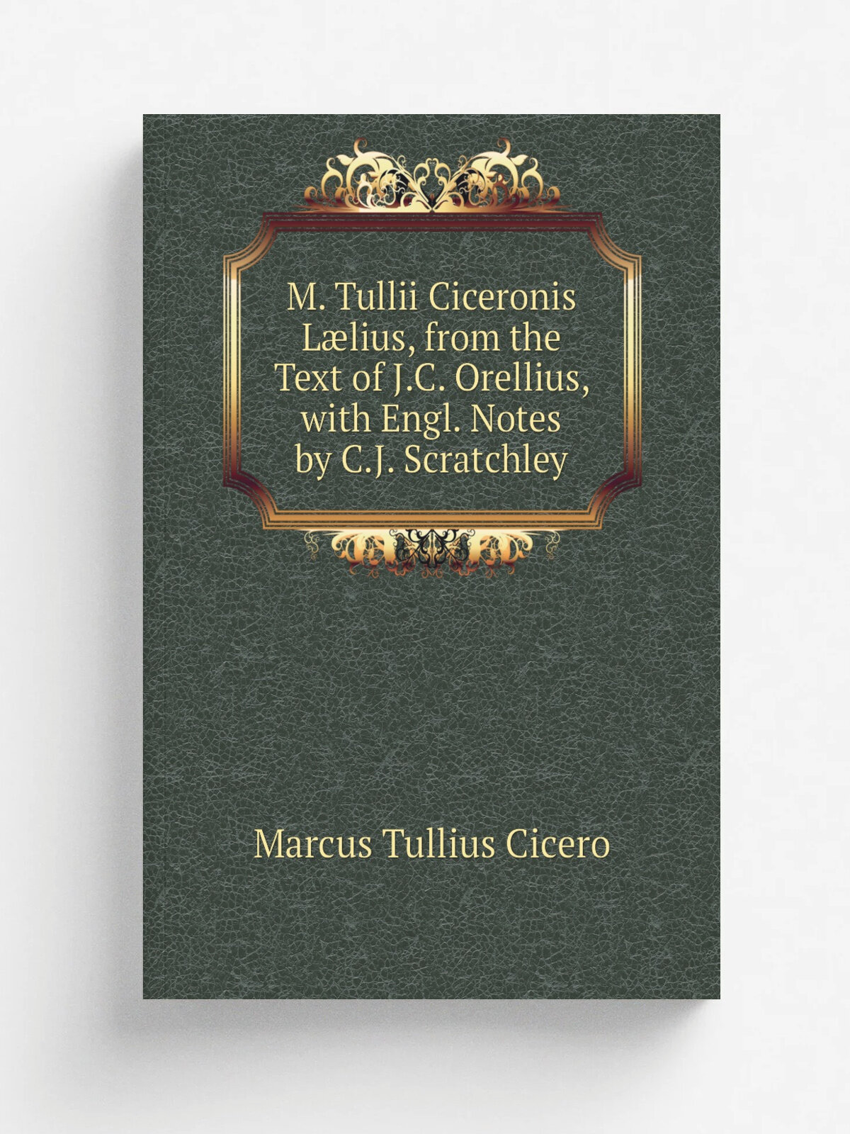 M. Tullii Ciceronis L.lius, from the Text of J.C. Orellius, with Engl. Notes by C.J. Scratchley