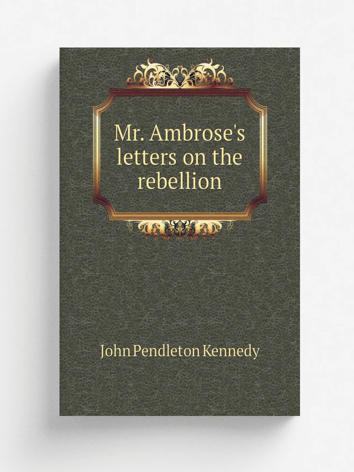 Mr. Ambrose's letters on the rebellion | Kennedy John Pendleton | 1865 | New York, Hurd & Houghton; Baltimore, J.S. Waters | Репринт
