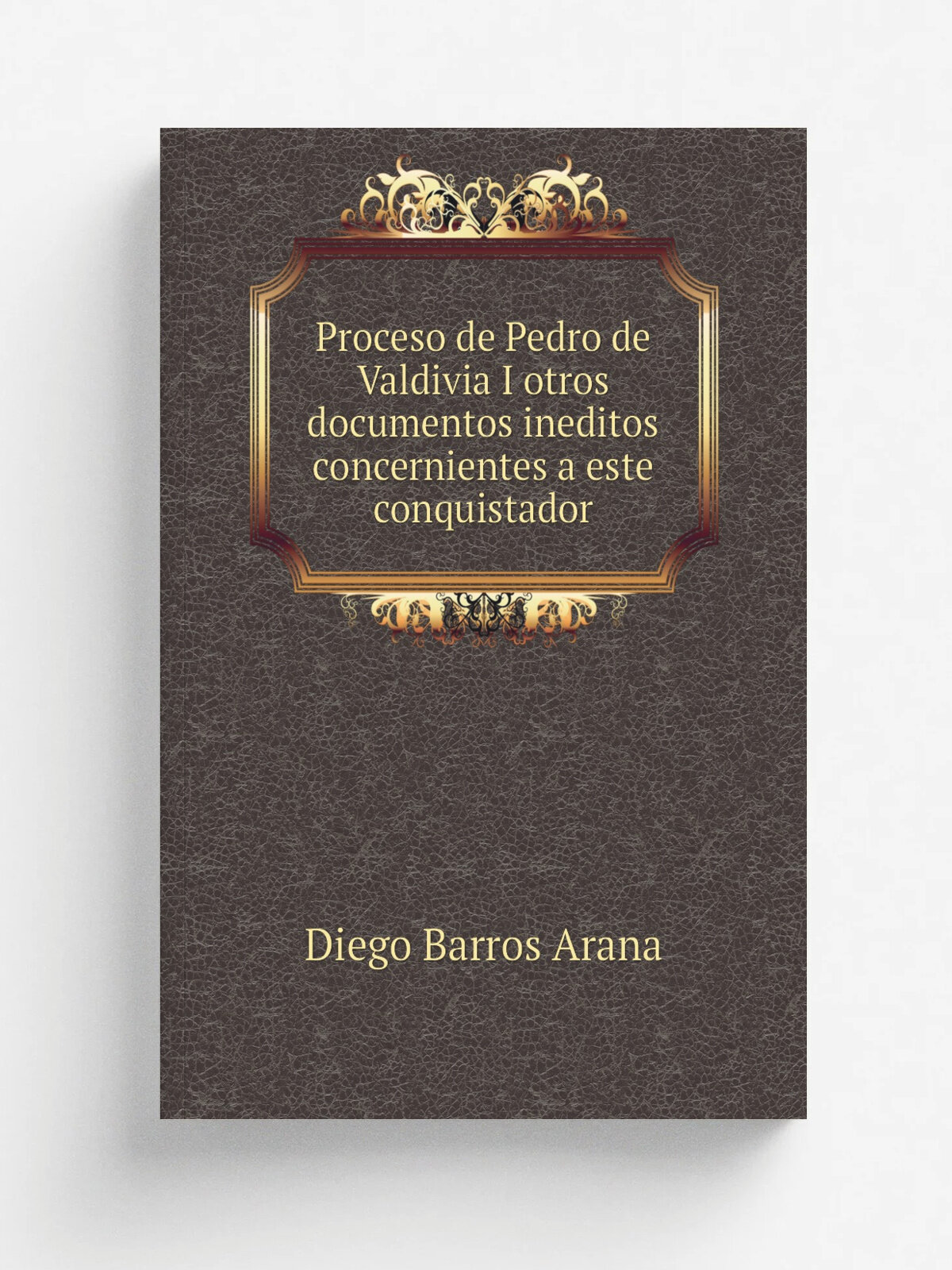 Proceso de Pedro de Valdivia I otros documentos ineditos concernientes a este conquistador | Diego Barros Arana | 1873 | Librer.a central de A . Raym…