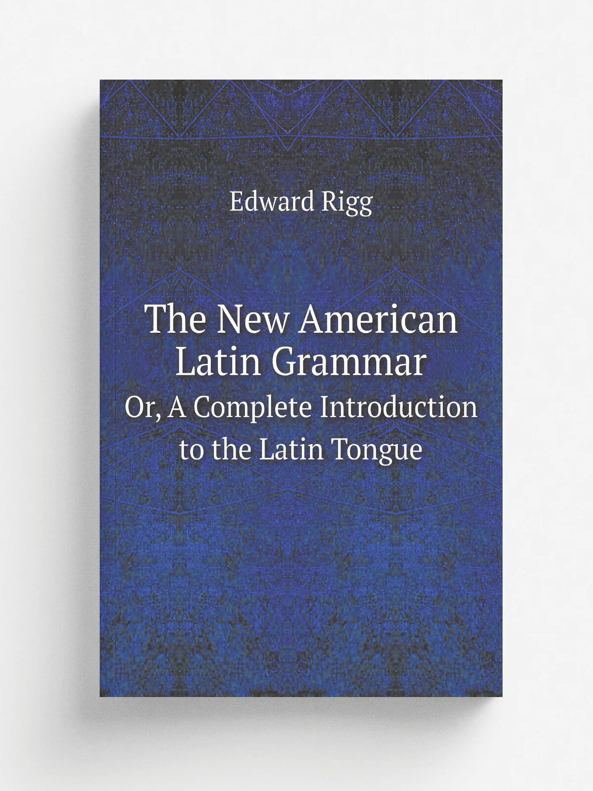 The New American Latin Grammar. Or, A Complete Introduction to the Latin Tongue