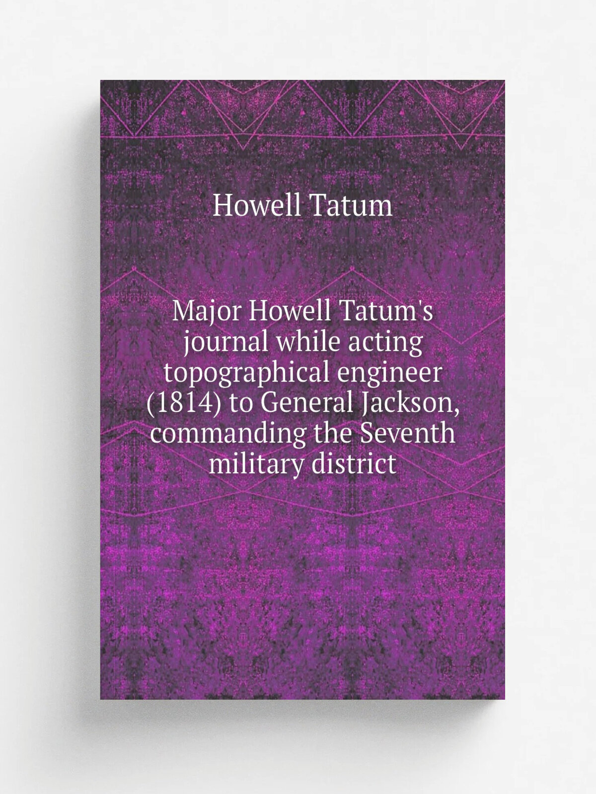 Major Howell Tatum's journal while acting topographical engineer (1814) to General Jackson, commanding the Seventh military district | Howell Tatum |…