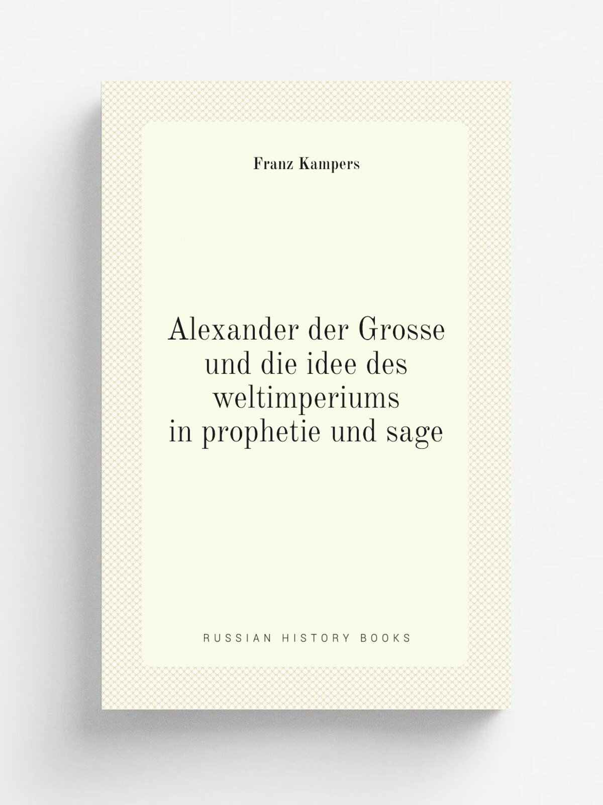 Alexander der Grosse und die idee des weltimperiums in prophetie und sage | Franz Kampers | 1901 | Freiburg i. Br, St. Louis, Mo. . etc. Herder | Ре…