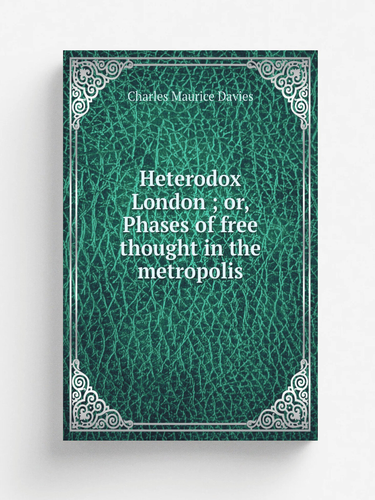 Heterodox London ; or, Phases of free thought in the metropolis