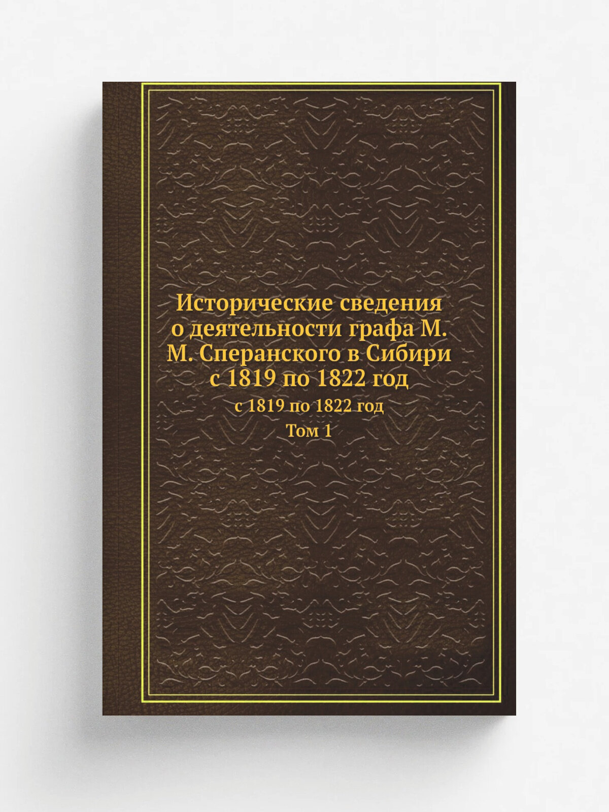 Исторические сведения о деятельности графа М. М. Сперанского в Сибири с 1819 по 1822 год. Том 1
