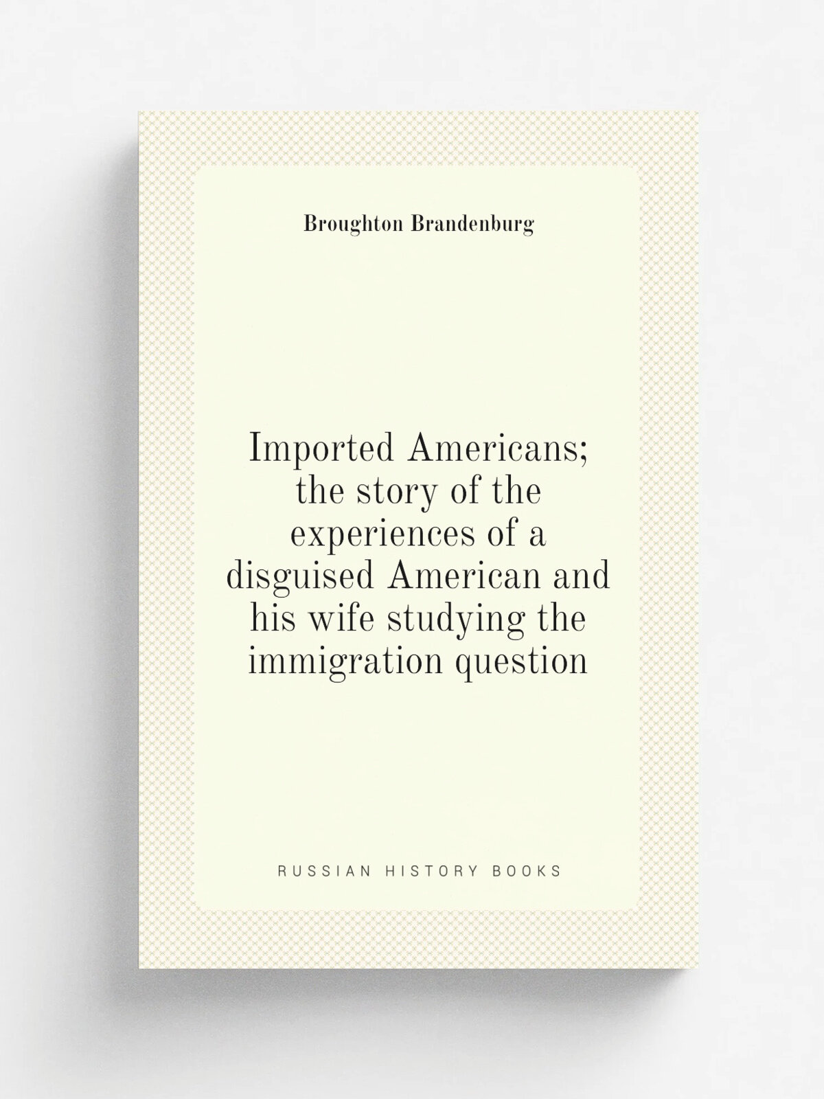 Imported Americans; the story of the experiences of a disguised American and his wife studying the immigration question