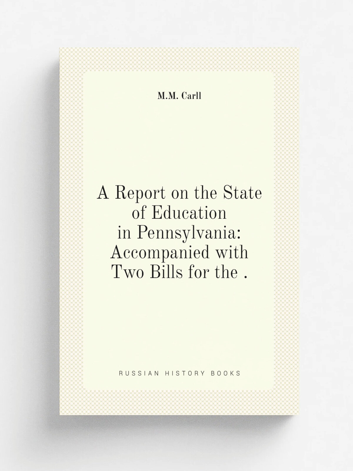 A Report on the State of Education in Pennsylvania: Accompanied with Two Bills for the . | M.M. Carll | 1830 | Garden & Thompson , printers.) | Репри…