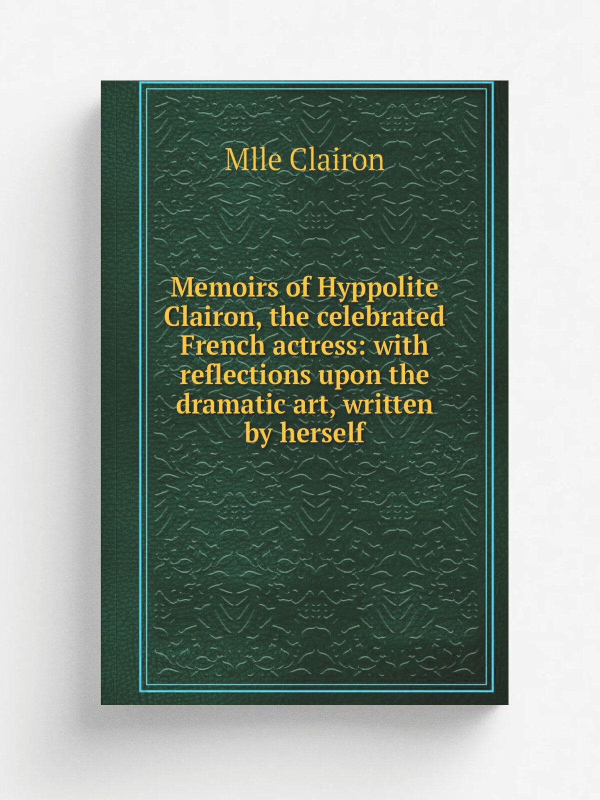 Memoirs of Hyppolite Clairon, the celebrated French actress: with reflections upon the dramatic art, written by herself