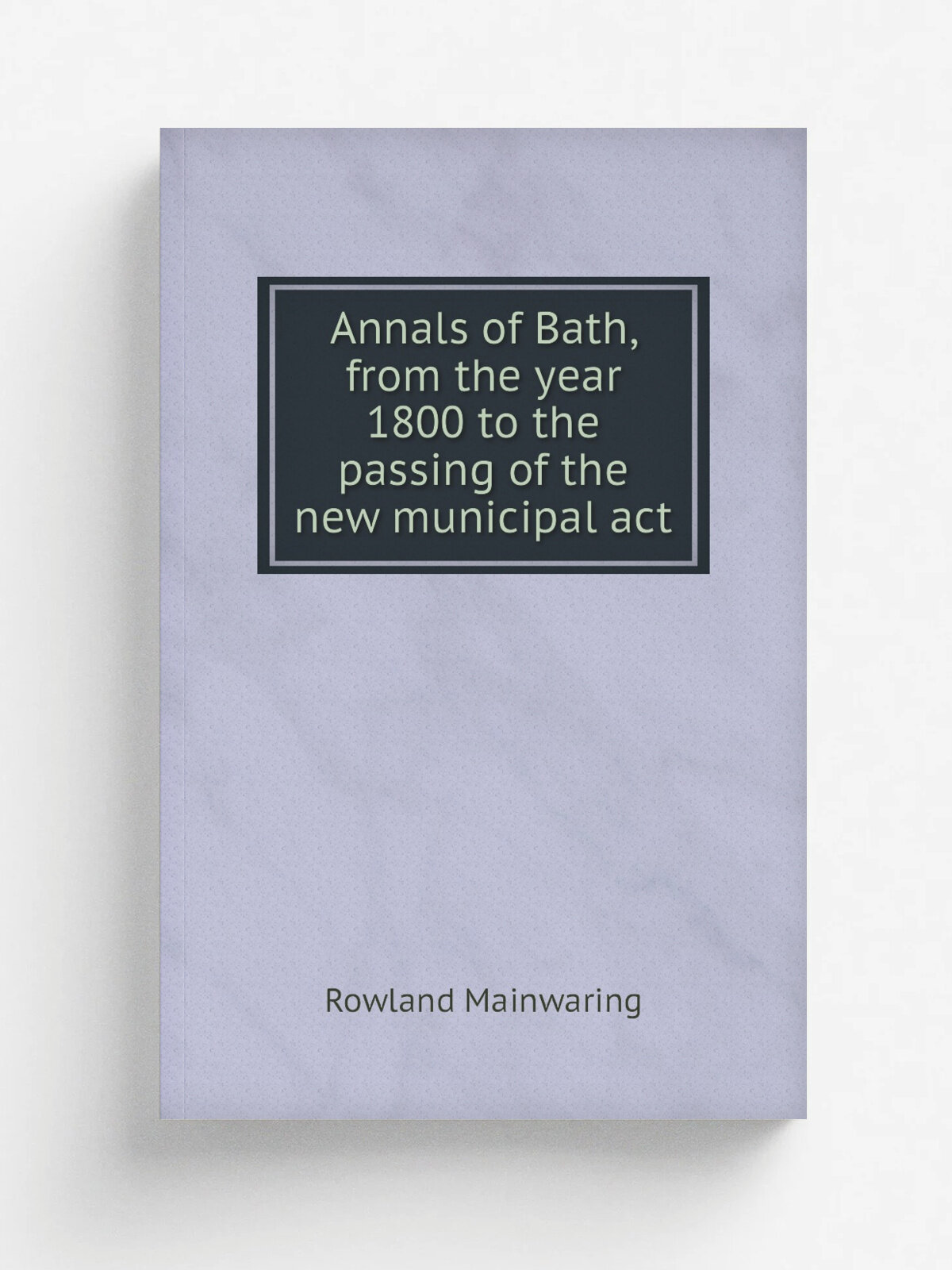 Annals of Bath, from the year 1800 to the passing of the new municipal act