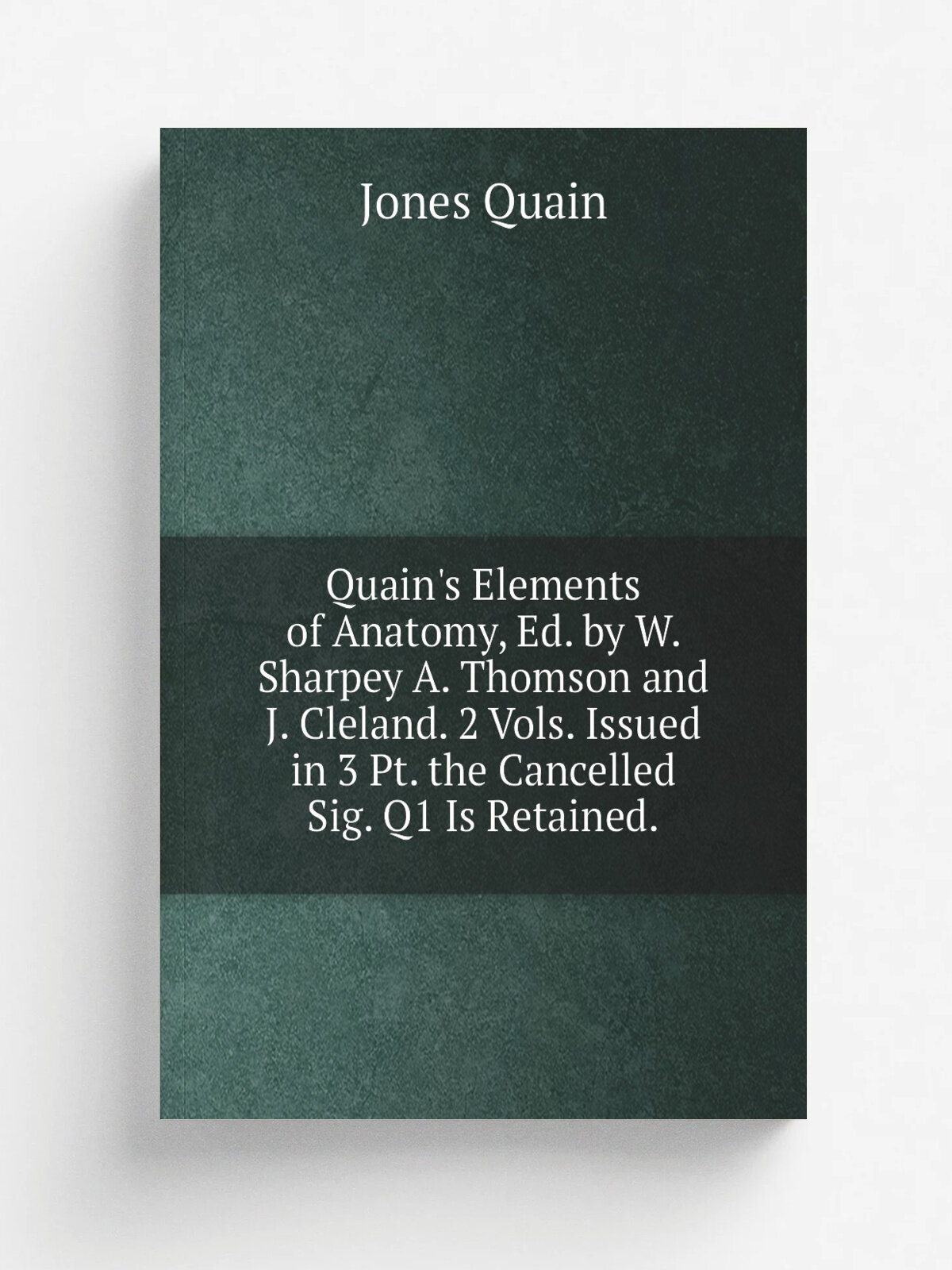 Quain's Elements of Anatomy, Ed. by W. Sharpey A. Thomson and J. Cleland. 2 Vols. Issued in 3 Pt. the Cancelled Sig. Q1 Is Retained.