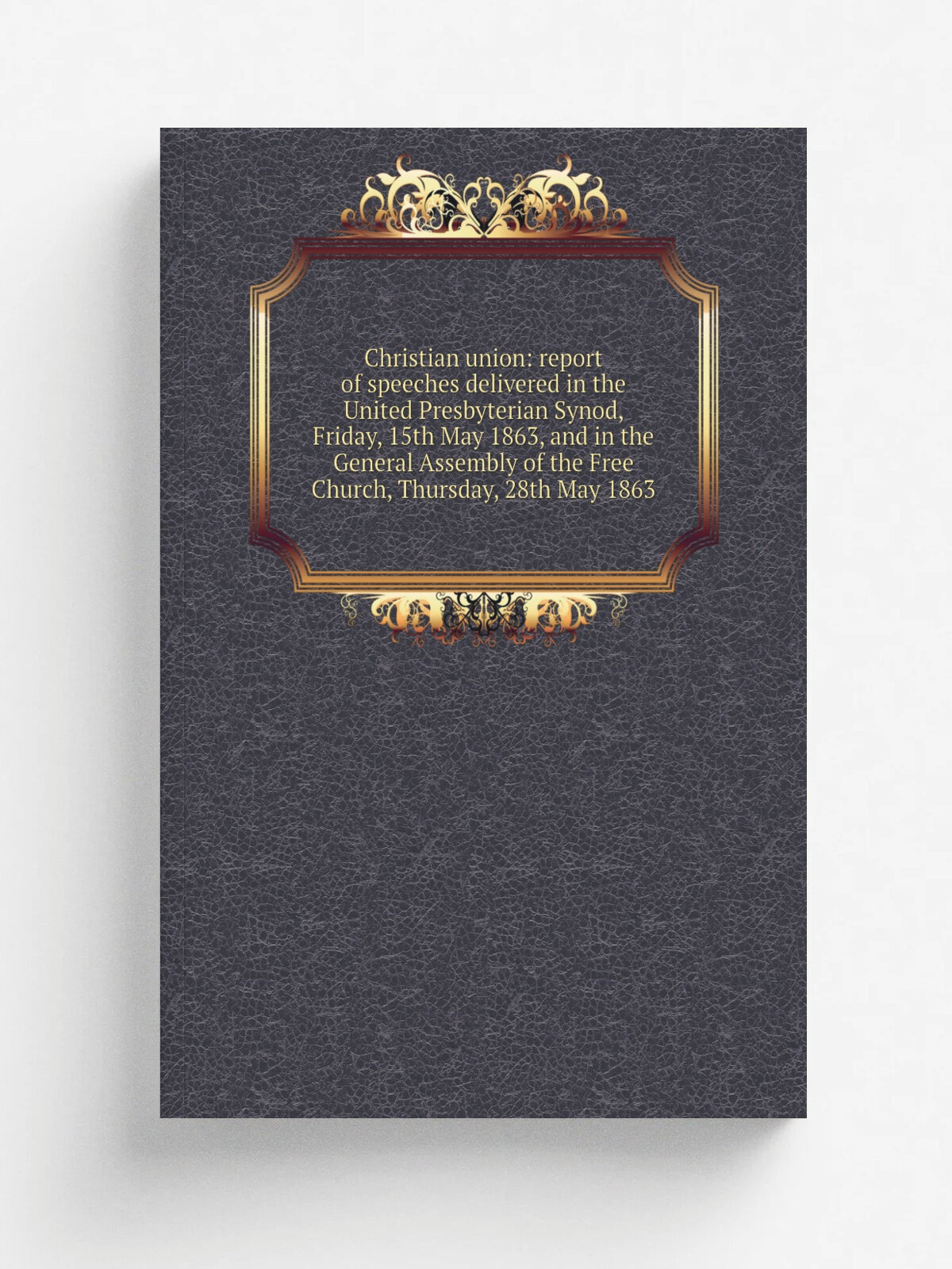 Christian union: report of speeches delivered in the United Presbyterian Synod, Friday, 15th May 1863, and in the General Assembly of the Free Church…