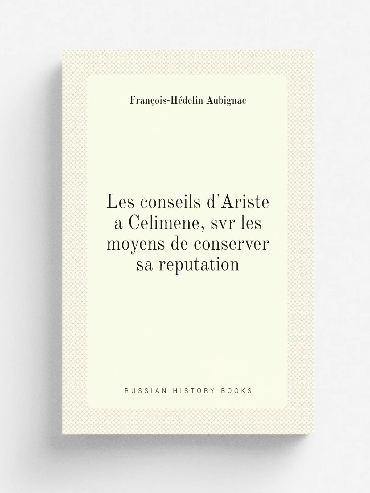 Les conseils d'Ariste a Celimene, svr les moyens de conserver sa reputation | Fran. ois-H. delin Aubignac | 1667 | Paris, N. Pepingve' | Репринт