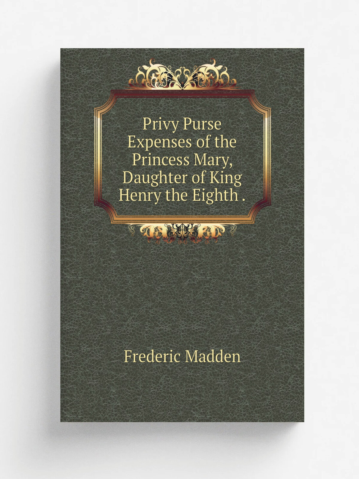 Privy Purse Expenses of the Princess Mary, Daughter of King Henry the Eighth . | Frederic Madden | 1831 | W. Pickering | Репринт