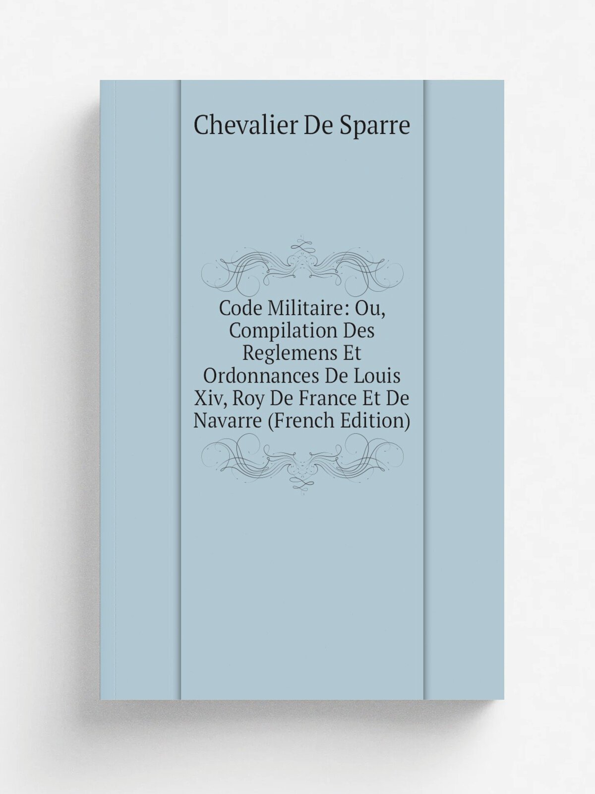 Code Militaire: Ou, Compilation Des Reglemens Et Ordonnances De Louis Xiv, Roy De France Et De Navarre (French Edition) | Chevalier De Sparre | Репри…