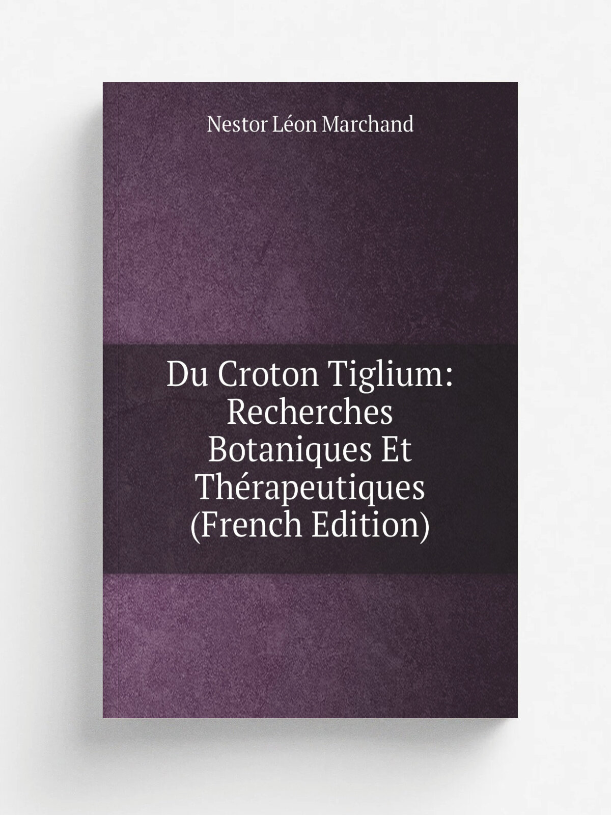 Du Croton Tiglium: Recherches Botaniques Et Th.rapeutiques (French Edition) | Nestor L.on Marchand | Репринт