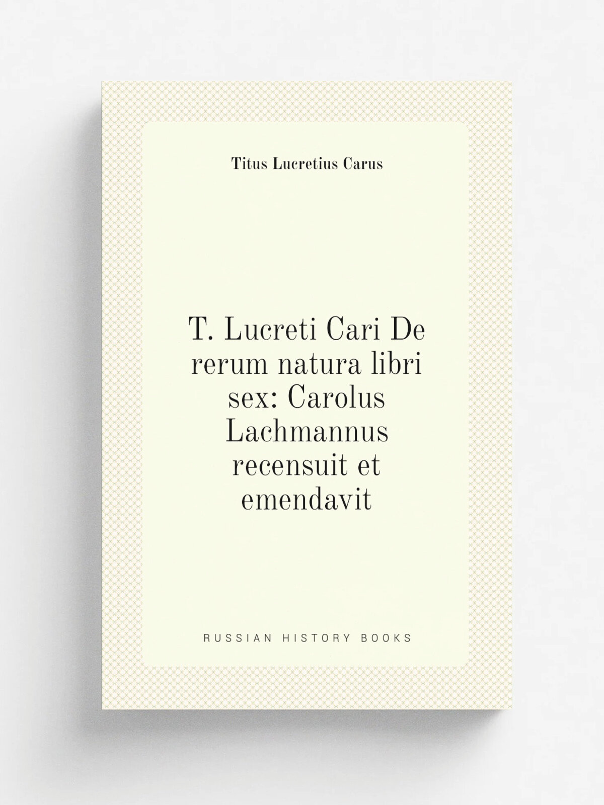 T. Lucreti Cari De rerum natura libri sex: Carolus Lachmannus recensuit et emendavit | Titus Lucretius Carus | 1850 | impensis Geogii Reimeri | Репри…