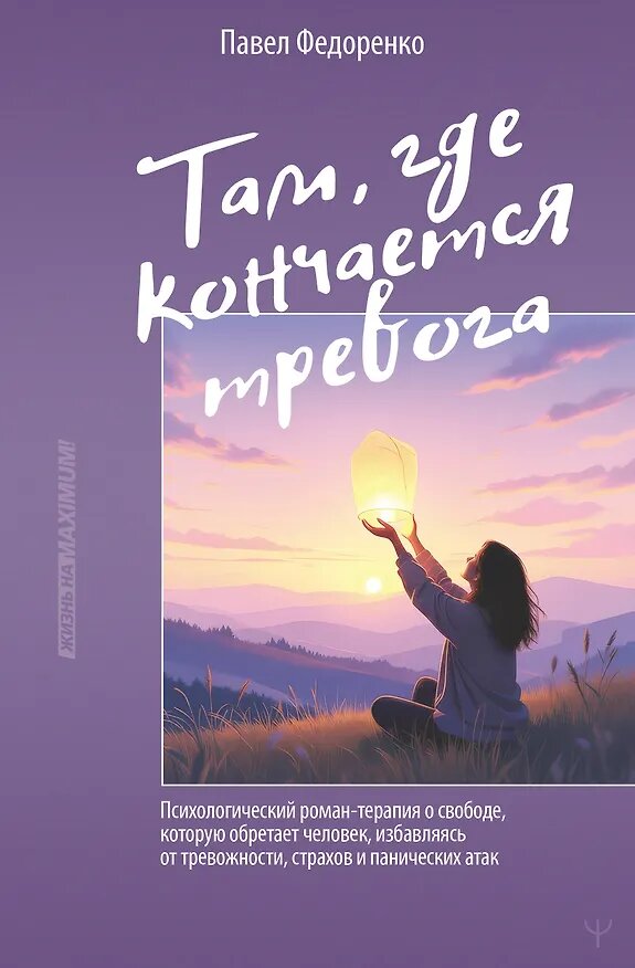 Там, где кончается тревога. Психологический роман-терапия о свободе, которую обретает человек, избавляясь от тревожности, страхов и панических атак