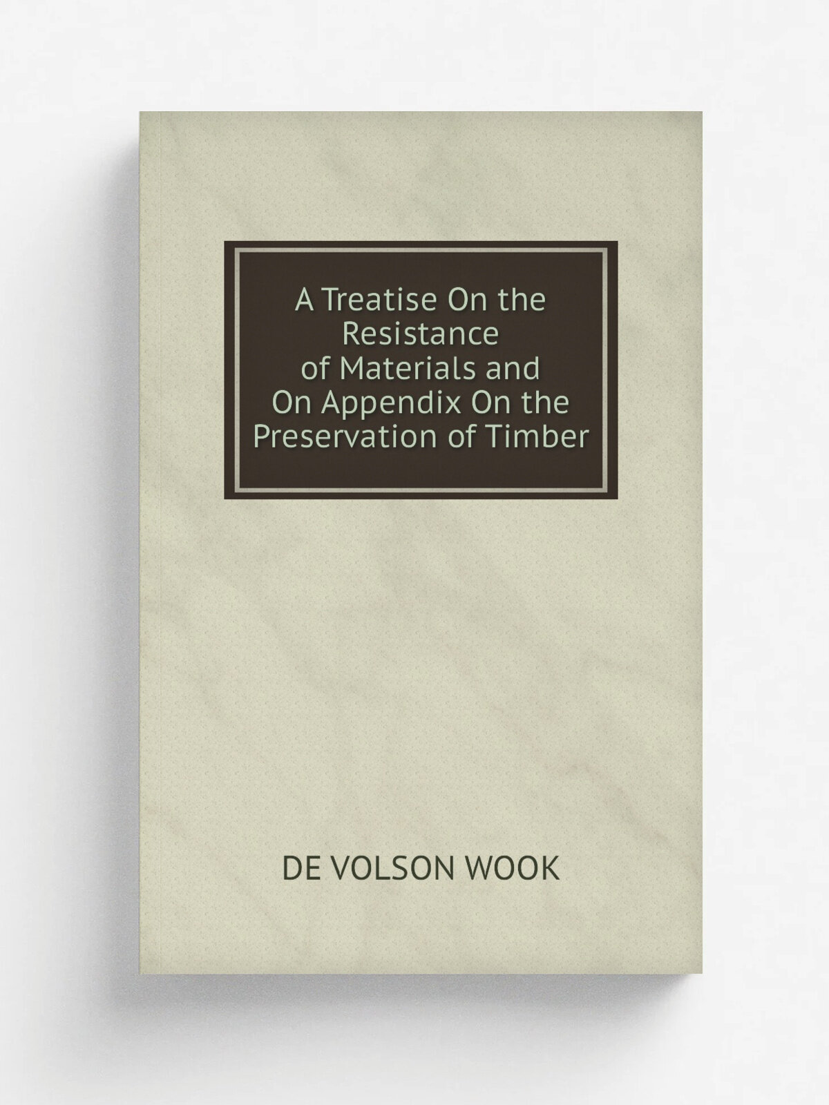 A Treatise On the Resistance of Materials and On Appendix On the Preservation of Timber