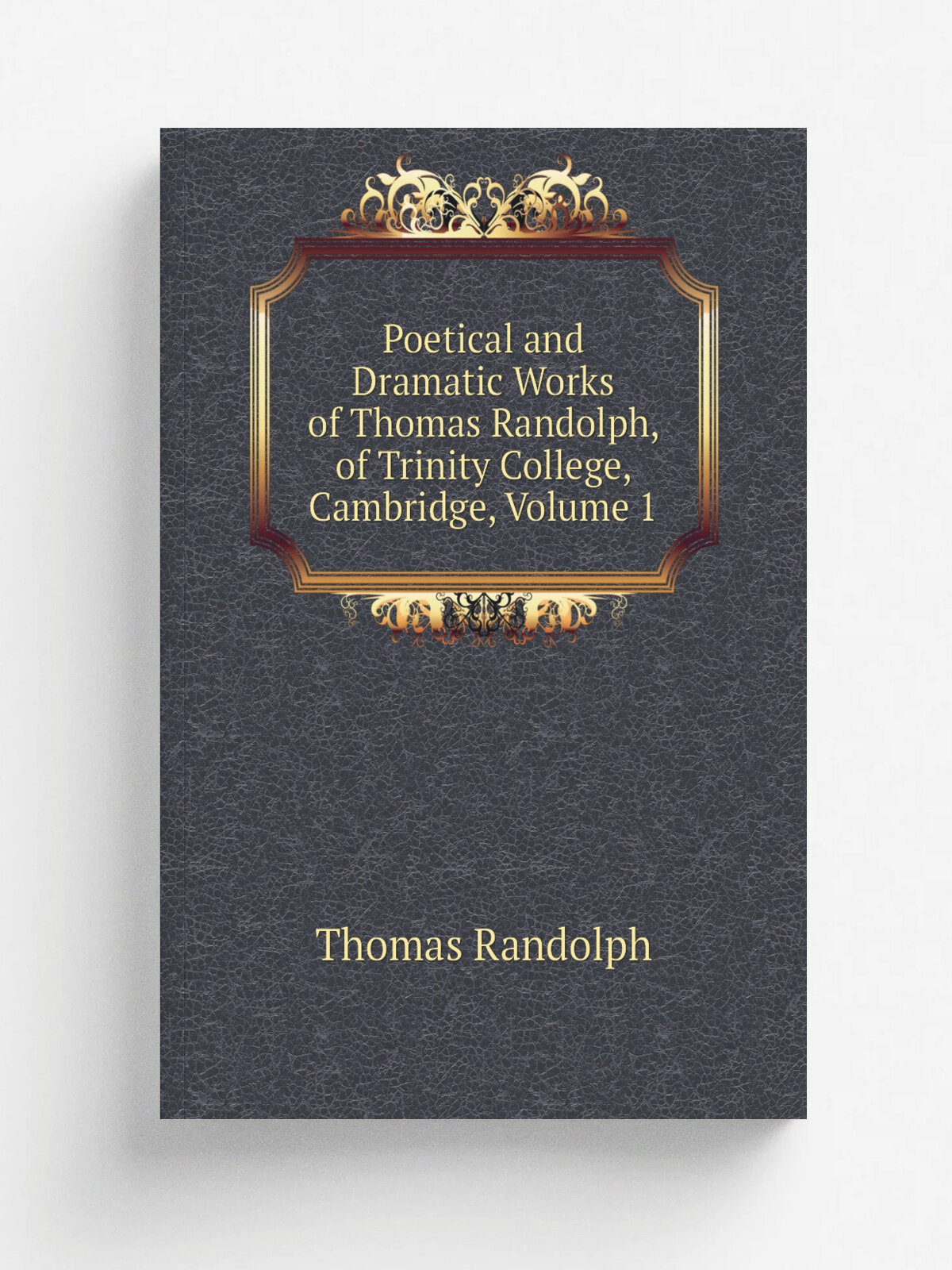 Poetical and Dramatic Works of Thomas Randolph, of Trinity College, Cambridge, Volume 1