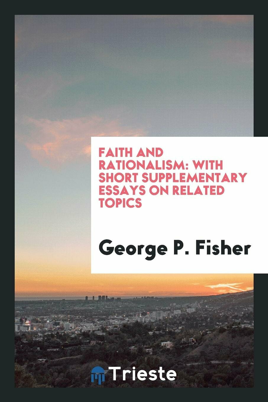 Faith and Rationalism. With Short Supplementary Essays on Related Topics