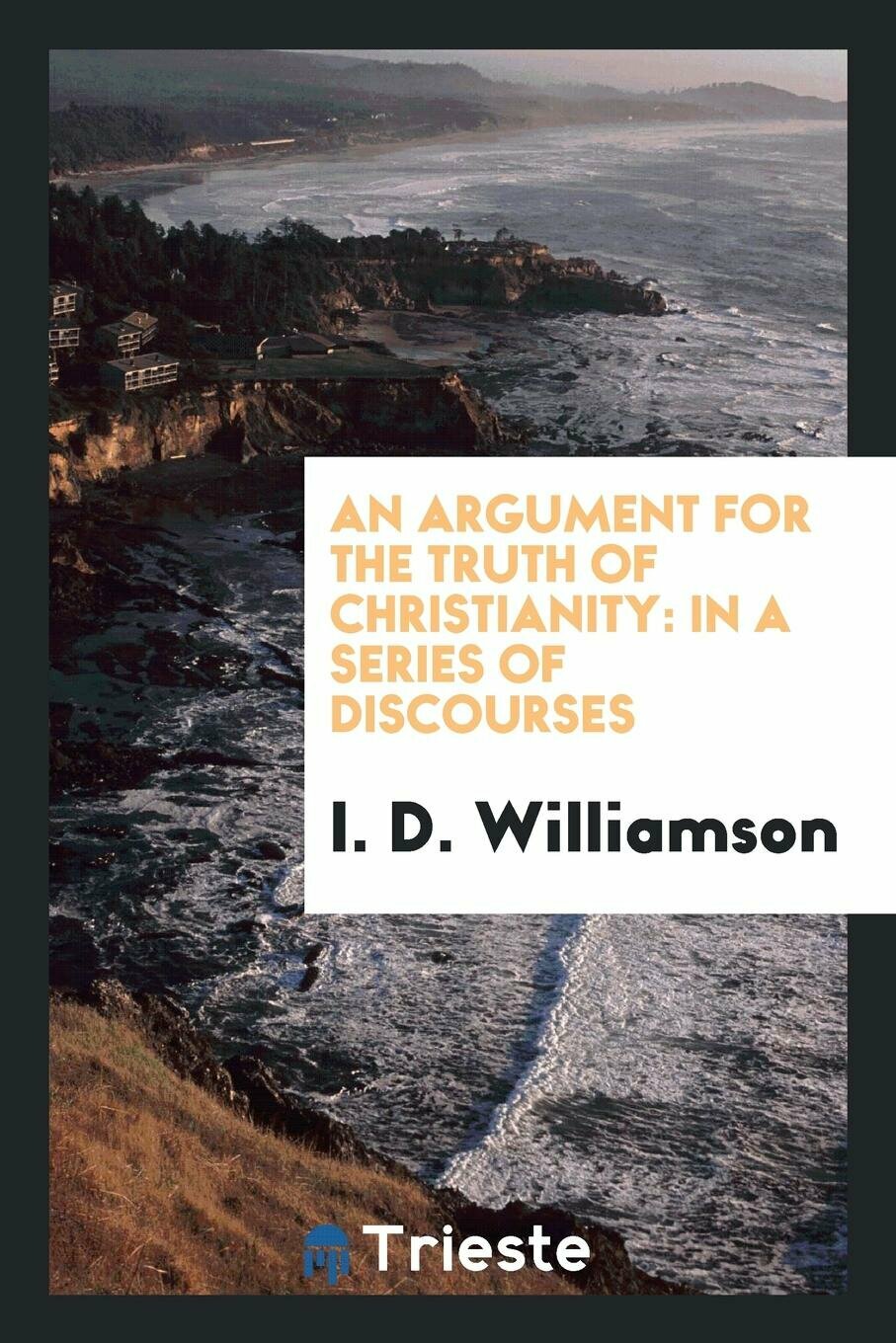 An Argument for the Truth of Christianity. In a Series of Discourses
